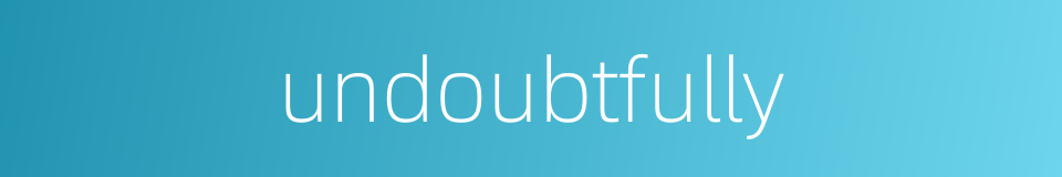 undoubtfully的近义词_undoubtfully的反义词_undoubtfully的同义词 - 相似词查询